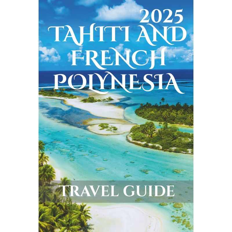 Tahiti And French Polynesia Travel Guide 2025: Your-Go-To Handbook ...