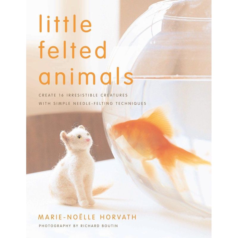 Little Felted Animals: Create 16 Irresistible Creatures with Simple ...